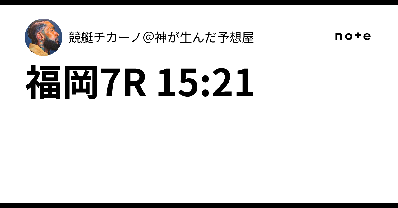 福岡7R 15:21｜競艇チカーノ＠神が生んだ予想屋
