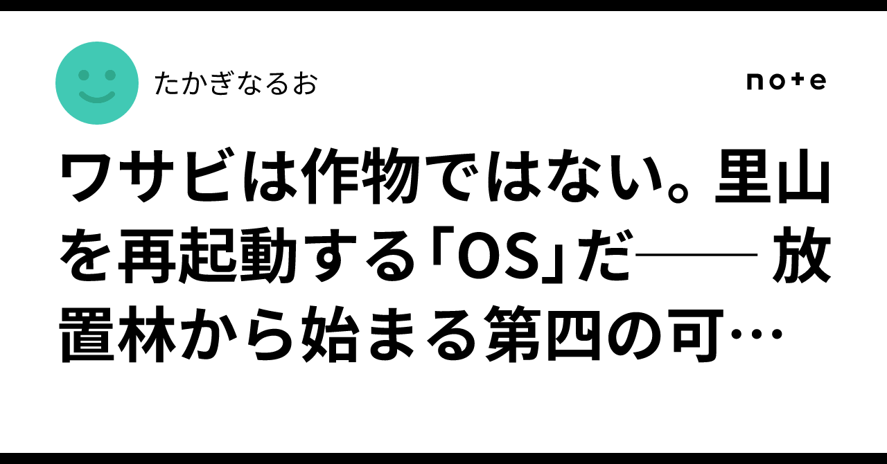 ワサビは作物ではない。里山を再起動する「OS」だ── 放置林から始まる第四の可能性｜たかぎなるお