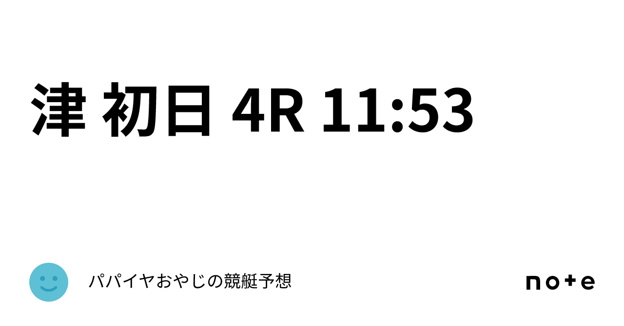 津 初日 4R 11:53｜パパイヤおやじの競艇予想