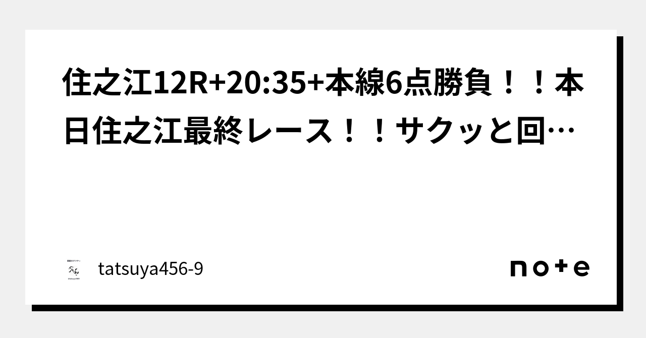 住之江12R+20:35+本線6点勝負！！本日住之江最終レース！！サクッと回収させて頂きます！！｜tatsuya456-9｜note