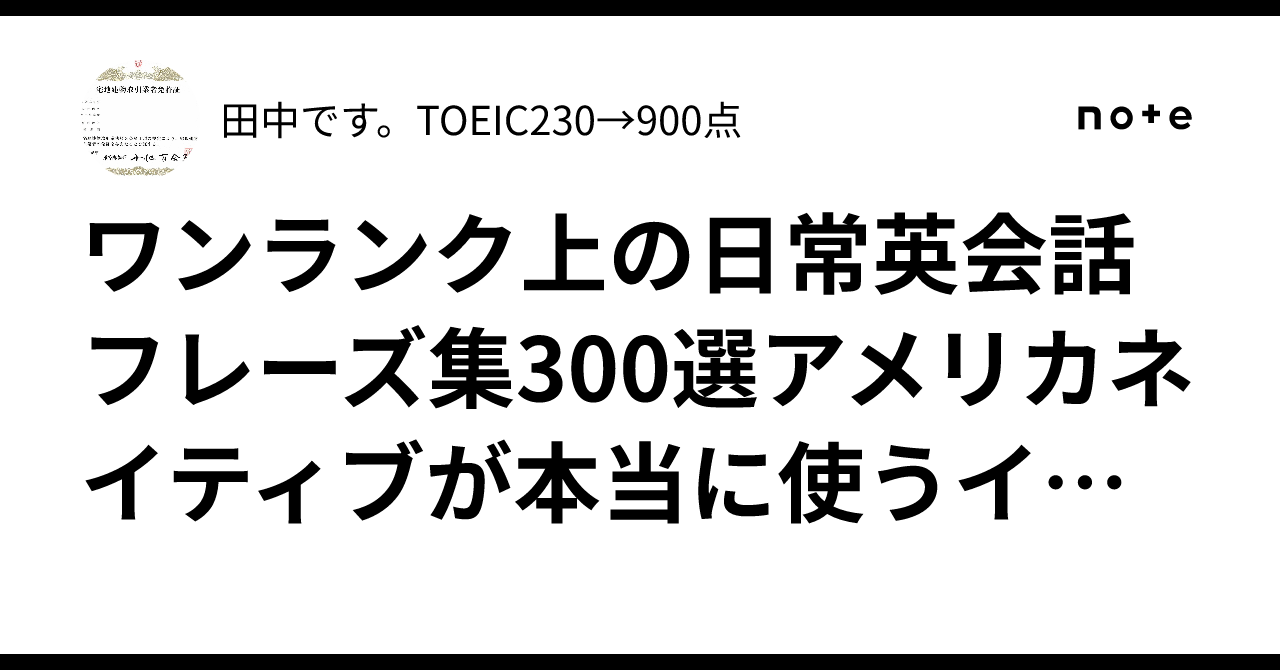 ワンランク上の日常英会話フレーズ集300選アメリカネイティブが本当に使うイディオム・省略表現（例文付き）｜田中です。TOEIC230→900点
