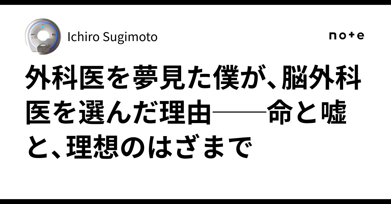 外科医を夢見た僕が、脳外科医を選んだ理由──命と嘘と、理想のはざまで｜Ichiro Sugimoto