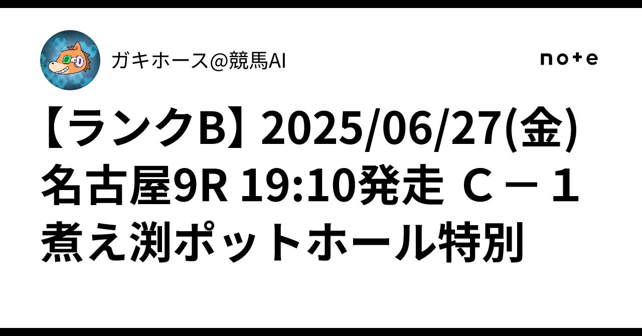 【ランクB】 2025/06/27(金) 名古屋9R 19:10発走 C－1 煮え渕ポットホール特別｜ガキホース@競馬AI