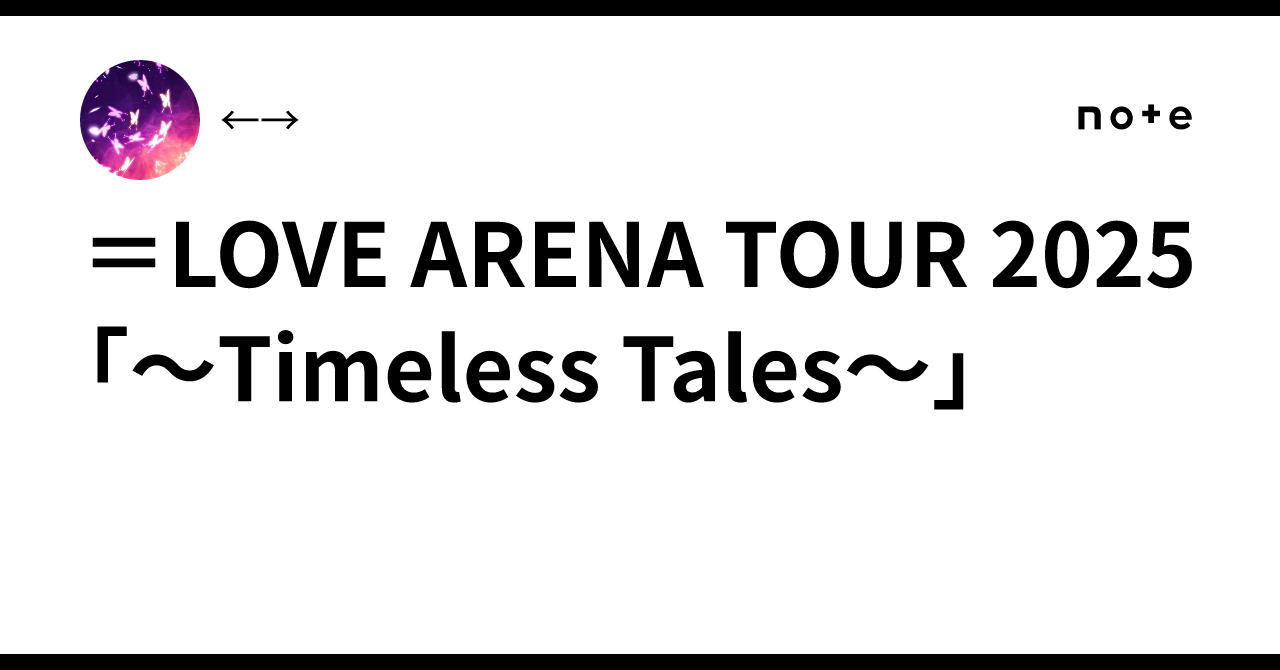 ＝LOVE ARENA TOUR 2025「～Timeless Tales～」｜←→