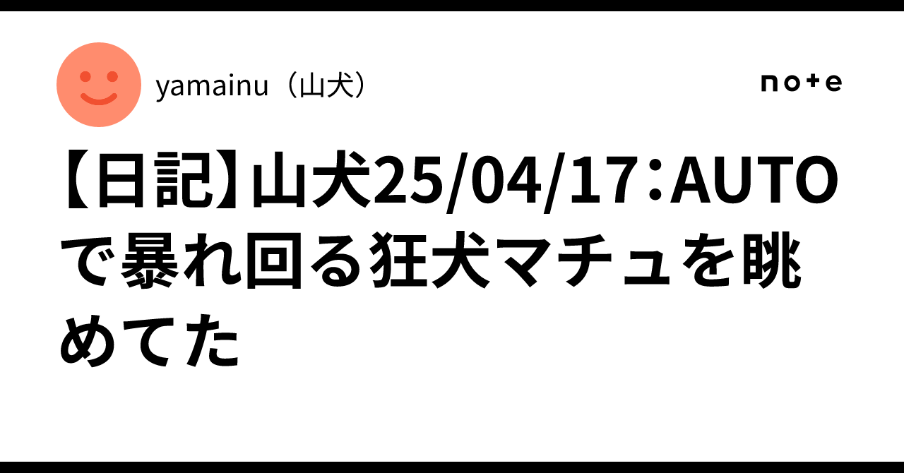 【日記】山犬25/04/17：AUTOで暴れ回る狂犬マチュを眺めてた｜yamainu（山犬）