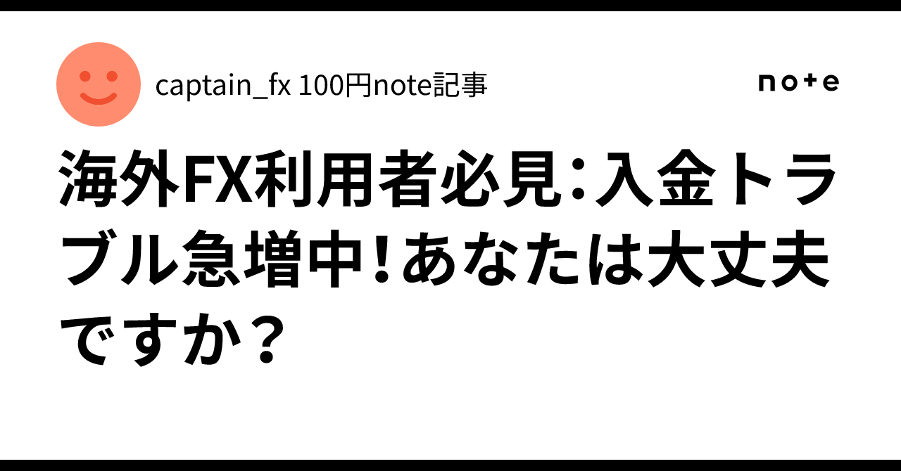海外FX利用者必見：入金トラブル急増中！あなたは大丈夫ですか？｜captain_fx 100円note記事