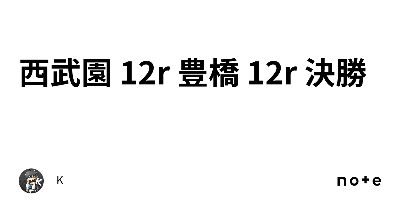 西武園 12r 豊橋 12r 決勝🔥｜K