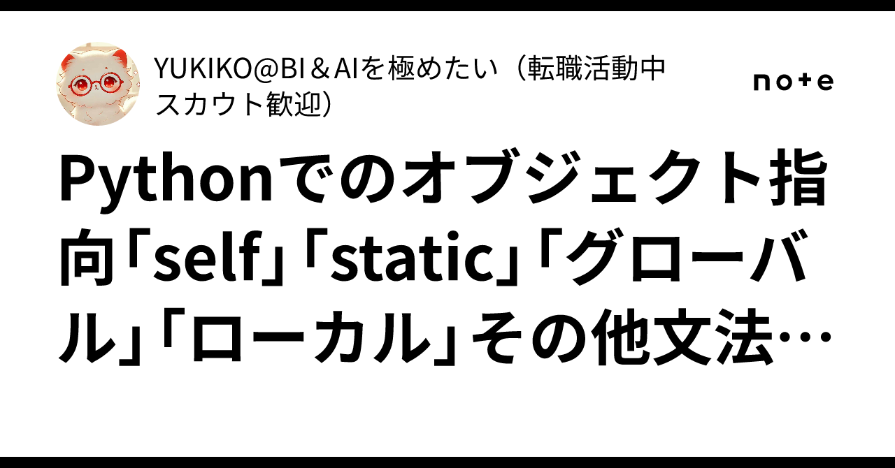 Pythonでのオブジェクト指向「self」「static」「グローバル」「ローカル」その他文法ついて学ぼう！新人エンジニア向け備忘録｜YUKIKO@BI＆AIを極めたい（転職活動中スカウト歓迎）