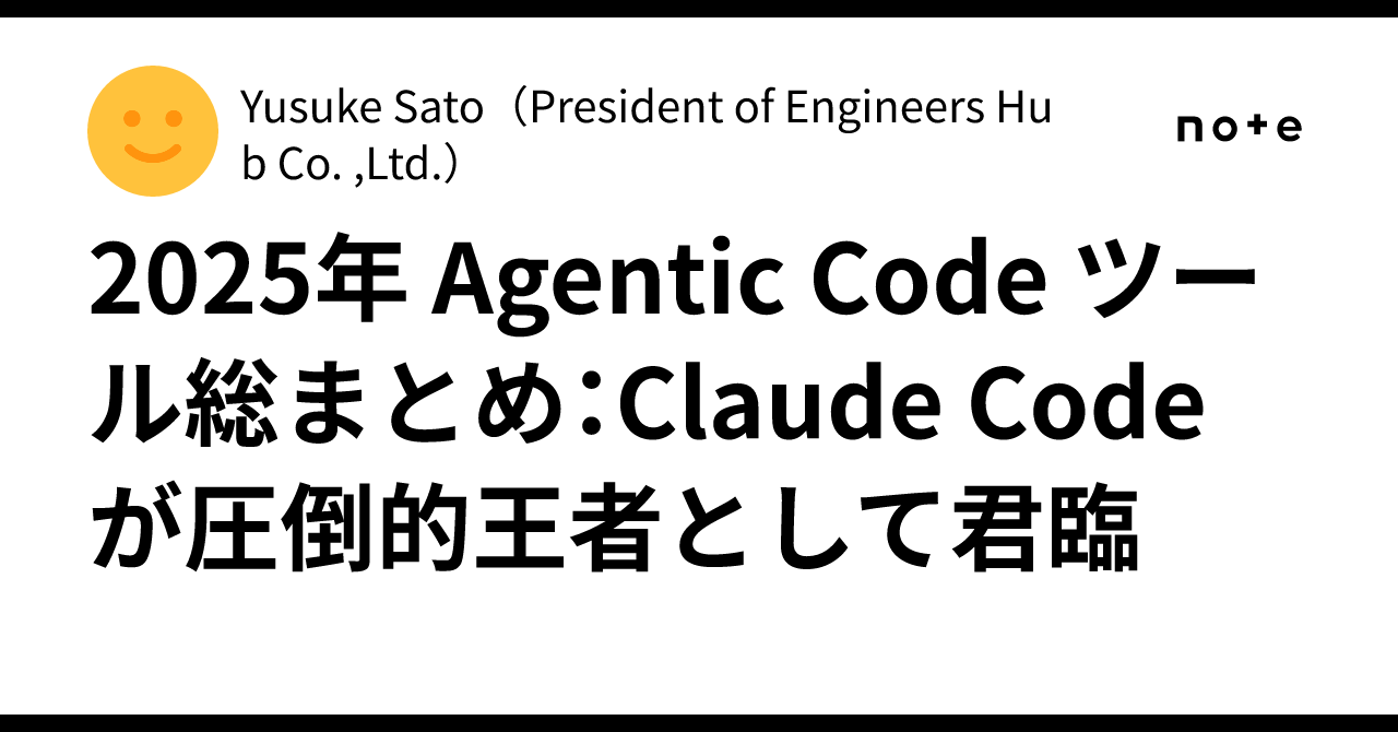 2025年 Agentic Code ツール総まとめ：Claude Code が圧倒的王者として君臨｜Yusuke Sato（President of Engineers Hub Co. ,Ltd.）