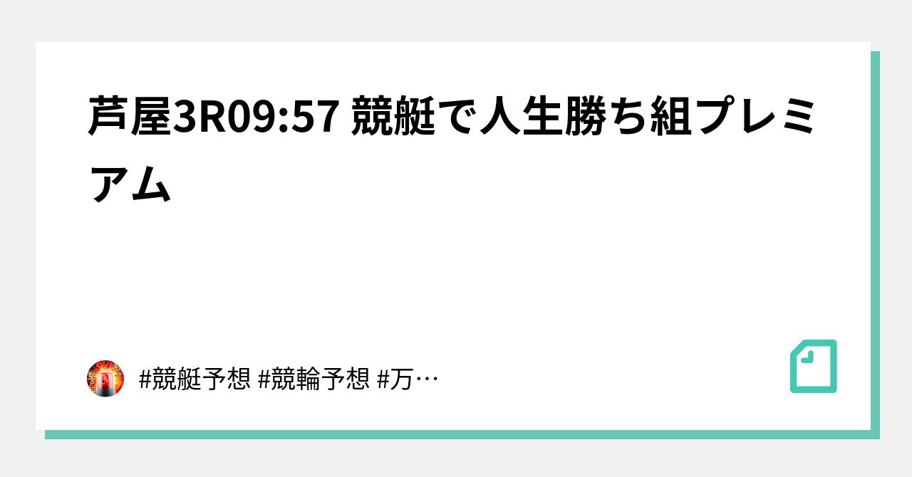 🔥芦屋3R09:57 競艇で人生勝ち組🔥プレミアム🔥｜#競艇予想 #競輪予想 #万舟 #万車｜note