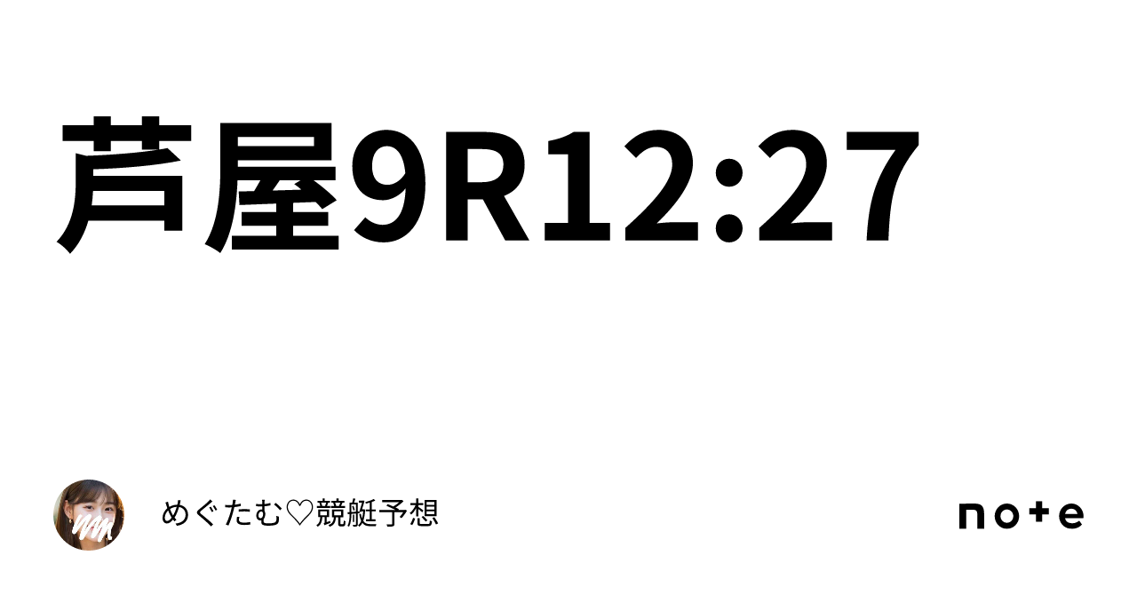 芦屋9R12:27｜🎀めぐたむ♡競艇🚢予想🎀