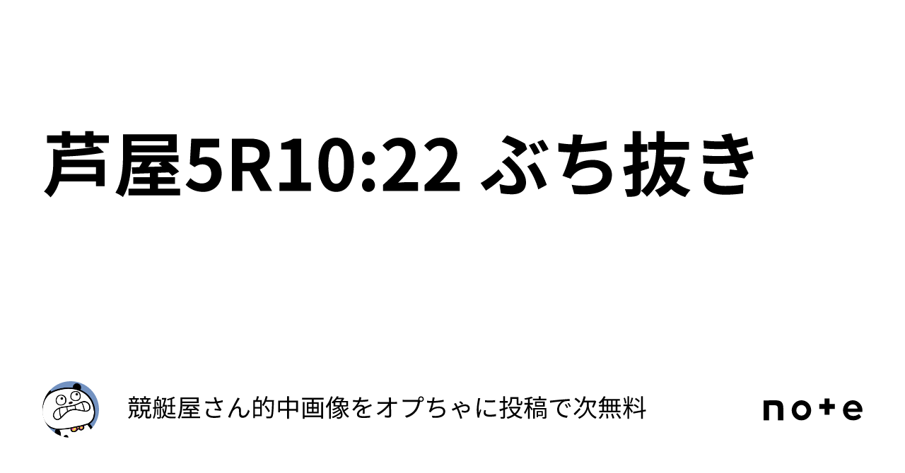 芦屋5R10:22 ぶち抜き｜🐼競艇屋さん🐼的中画像をオプちゃに投稿で次無料