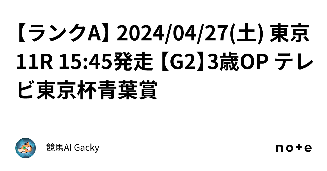 【ランクA】 2024/04/27(土) 東京11R 15:45発走 【G2】3歳OP テレビ東京杯青葉賞 ｜競馬AI Gacky