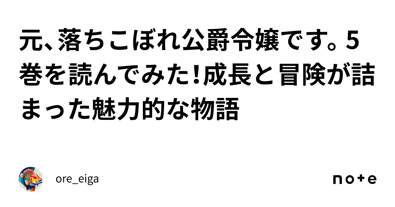 元、落ちこぼれ公爵令嬢です。5巻を読んでみた！成長と冒険が詰まった魅力的な物語｜ore_eiga