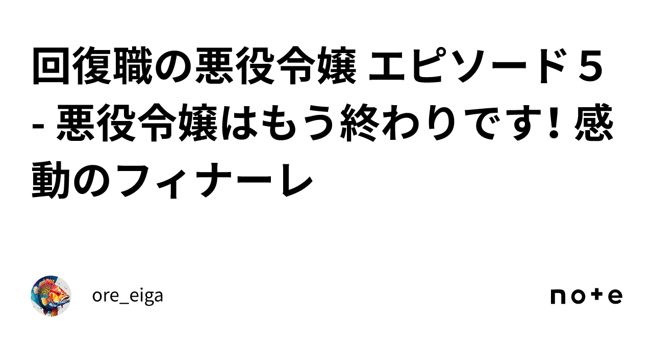 回復職の悪役令嬢 エピソード5 - 悪役令嬢はもう終わりです！ 感動のフィナーレ｜ore_eiga