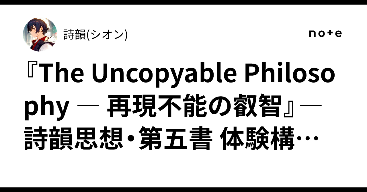 🌠 『The Uncopyable Philosophy ― 再現不能の叡智』― 詩韻思想・第五書 体験構成版 ―｜詩韻(シオン)