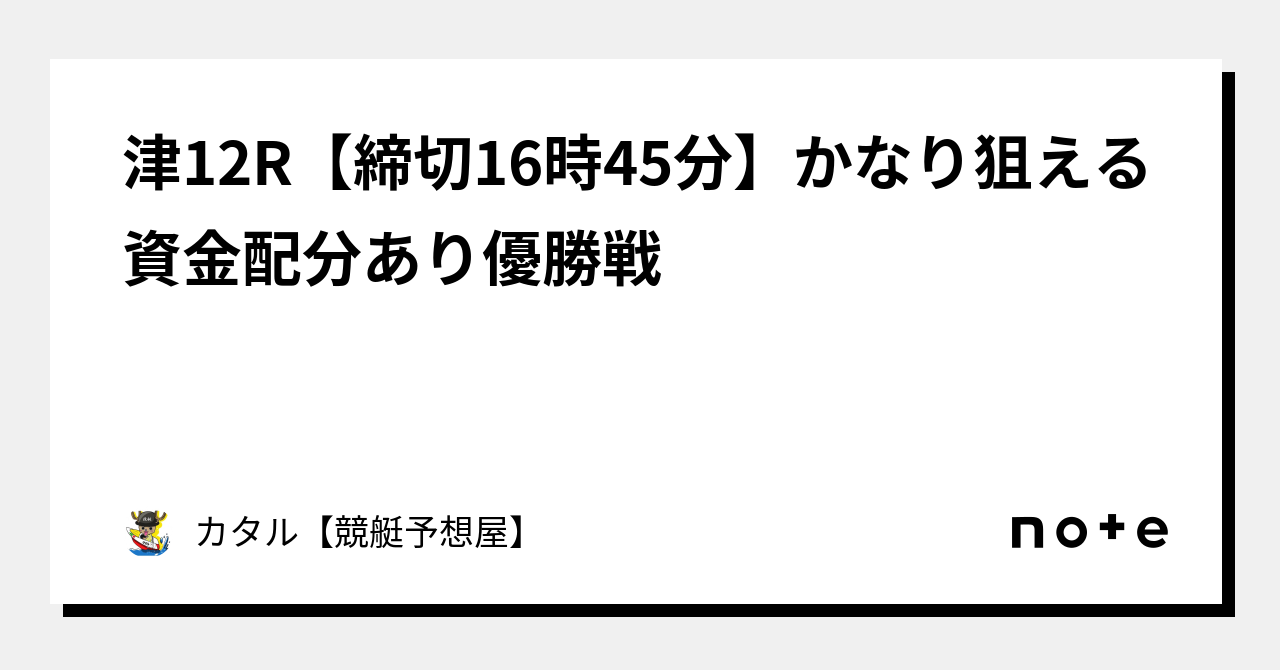 🔥🌐津12R【締切16時45分】🔥🌐かなり狙える🔥🌐資金配分あり🔥優勝戦｜カタル【競艇予想屋】｜note