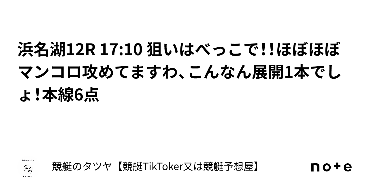 浜名湖12R 17:10 狙いはべっこで！！ほぼほぼマンコロ攻めてますわ、こんなん展開1本でしょ！本線6点｜競艇のタツヤ【競艇TikToker又は競艇予想屋】