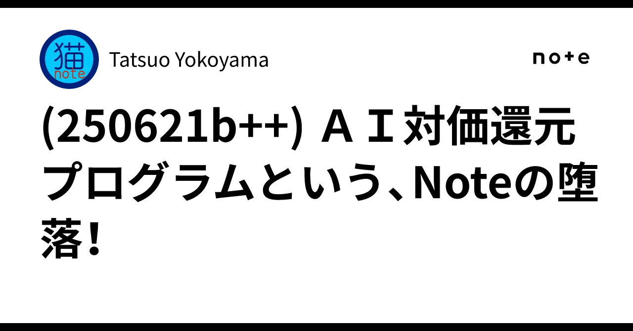 (250621b++) AI対価還元プログラムという、Noteの堕落！｜Tatsuo Yokoyama