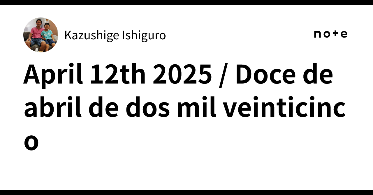 April 12th 2025 / Doce de abril de dos mil veinticinco｜Kazushige Ishiguro