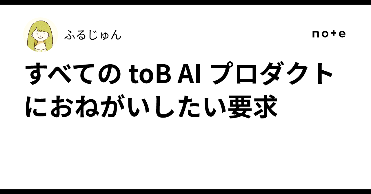 すべての toB AI プロダクトにおねがいしたい要求｜ふるじゅん