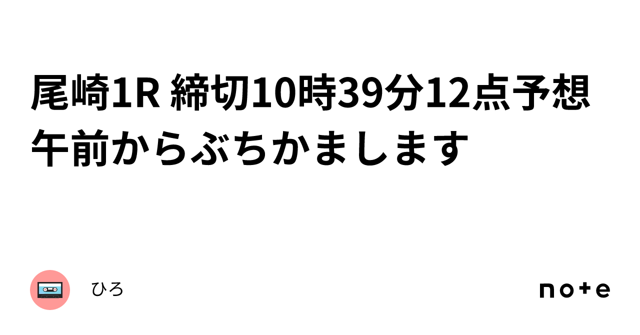 尾崎1R 締切10時39分🔥12点予想🔥午前からぶちかまします🔥｜ひろ