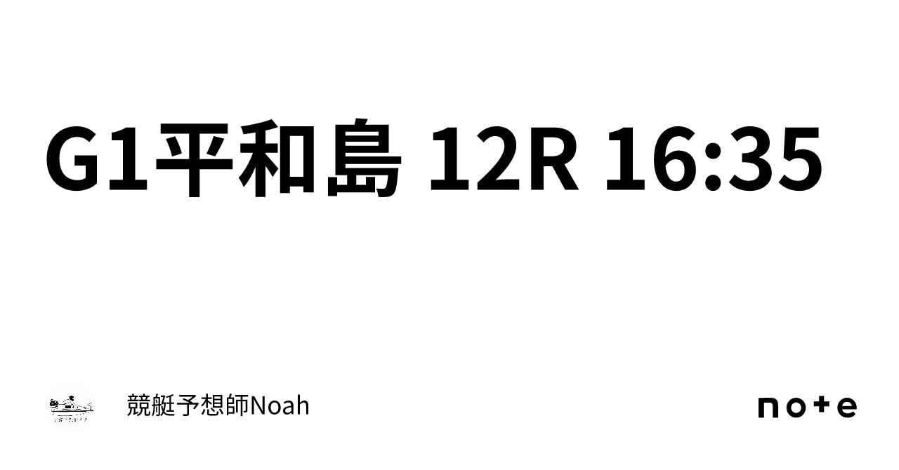 G1平和島 12R 16:35｜競艇予想師Noah