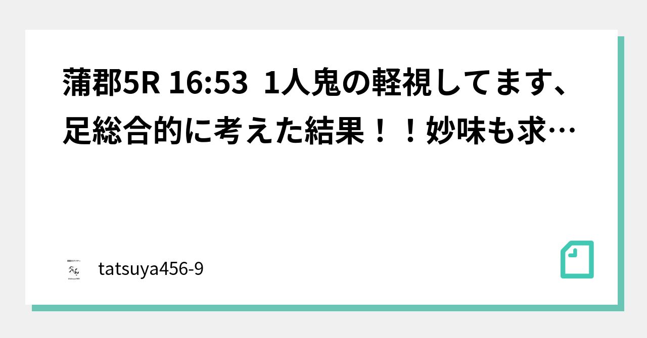 蒲郡5R 16:53 1人鬼の軽視してます、足総合的に考えた結果！！妙味も求めて！！14点｜tatsuya456-9｜note