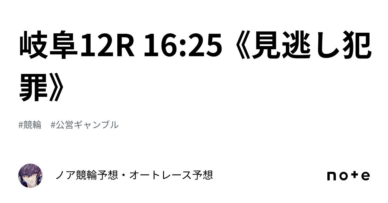 岐阜12R 16:25 《見逃し犯罪》｜ ノア💎競輪予想・オートレース予想💎