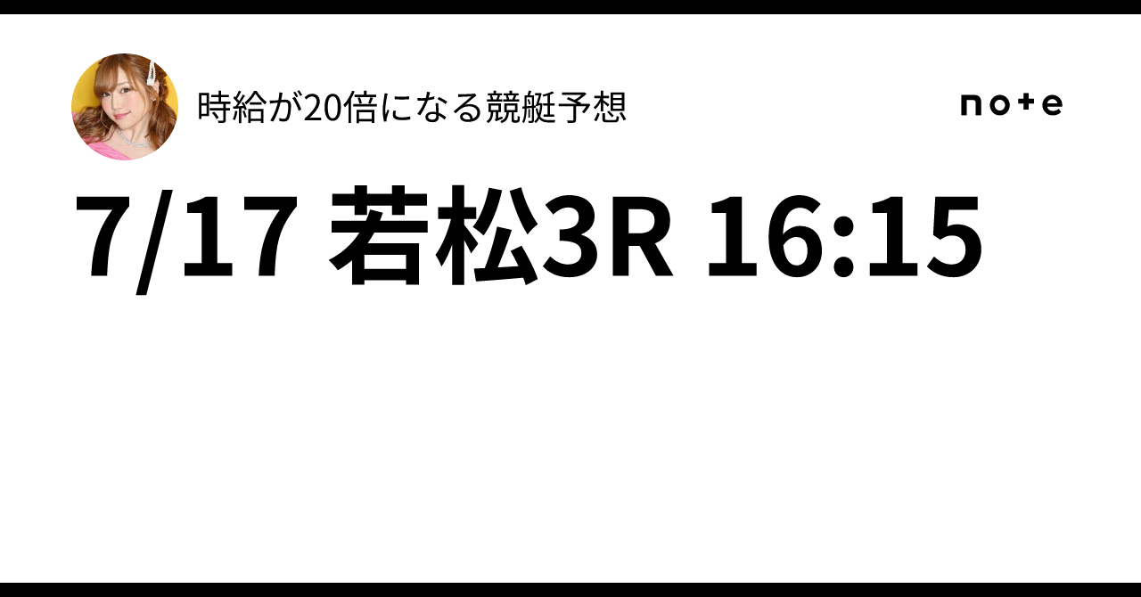 7/17 若松3R 16:15｜時給が20倍になる🌈競艇予想