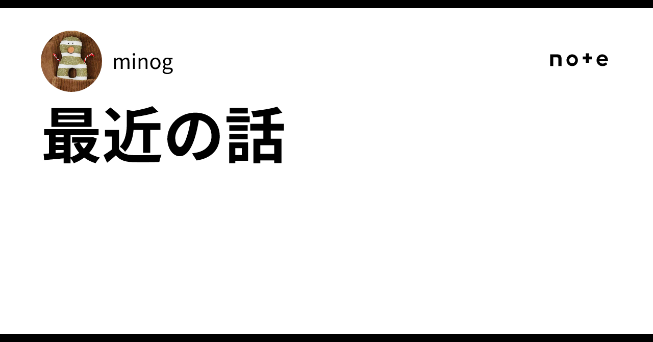 最近の話｜minog