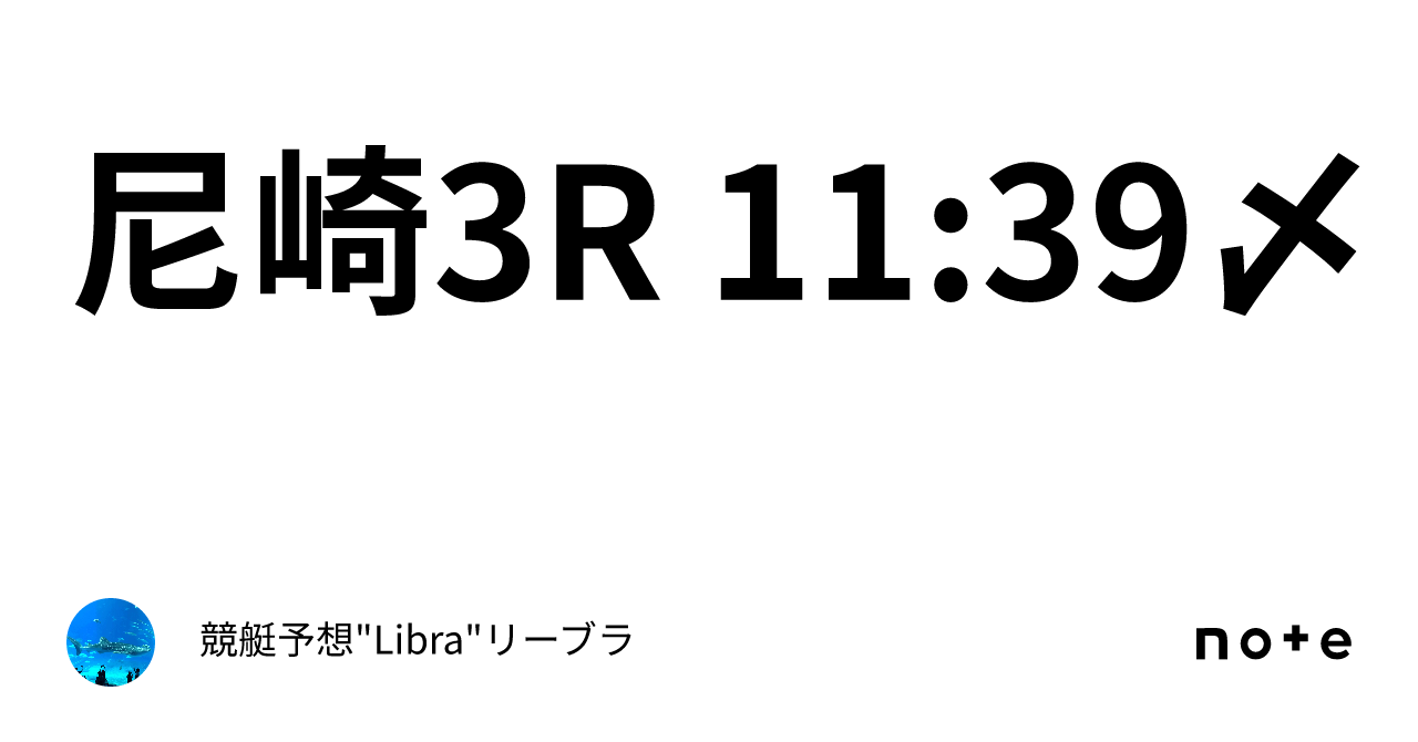 尼崎3R 11:39〆｜競艇予想"Libra"リーブラ