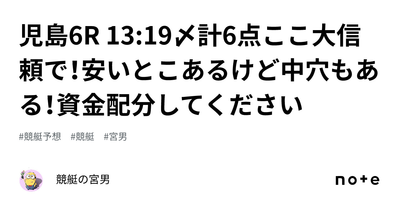 児島6R 13:19〆計6点ここ大信頼で！安いとこあるけど中穴もある！資金配分してください｜競艇の宮男