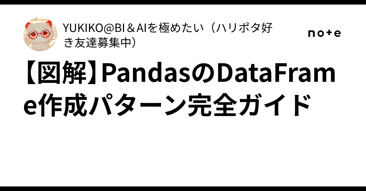 【図解】PandasのDataFrame作成パターン完全ガイド｜YUKIKO@（一流のIT研修講師を目指し学習中）知識は武器になる※記事は個人の学習記録です。