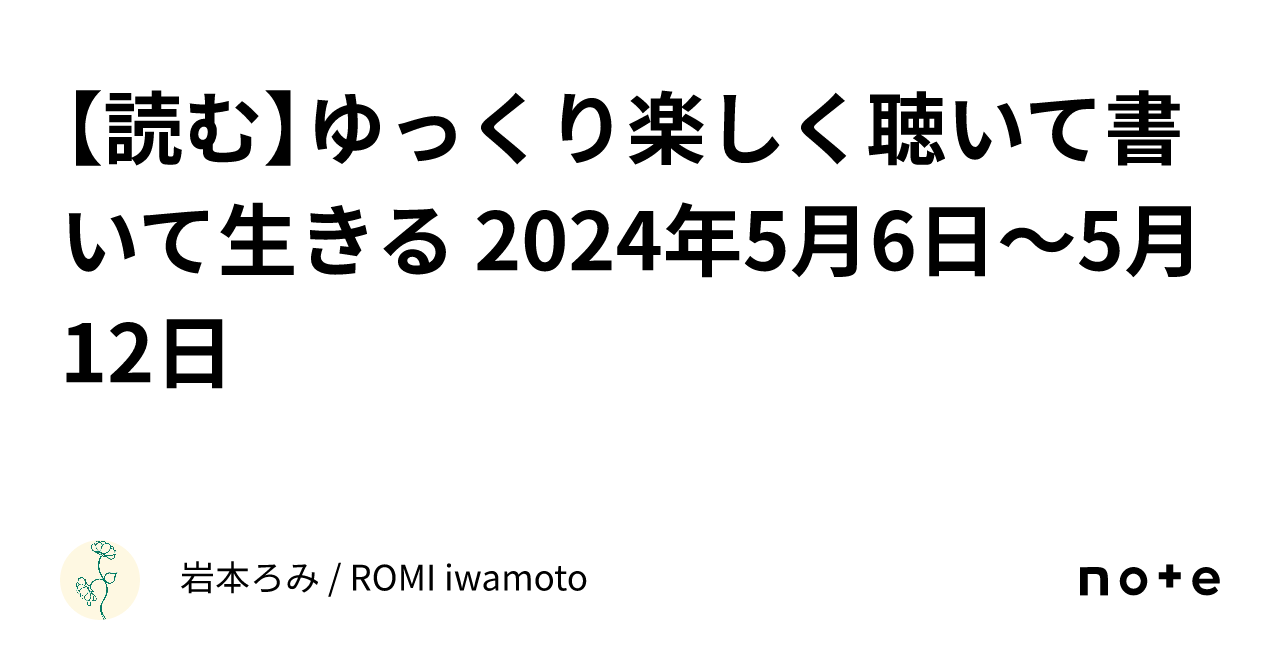 【読む】ゆっくり楽しく聴いて書いて生きる 2024年5月6日〜5月12日｜岩本ろみ / ROMI iwamoto