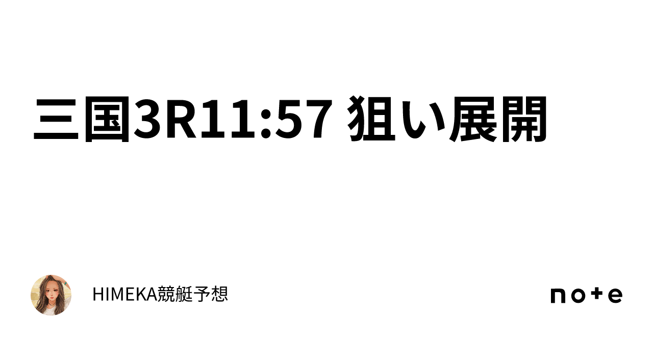 三国3R11:57 狙い展開🔥｜HIMEKA競艇予想⭐️