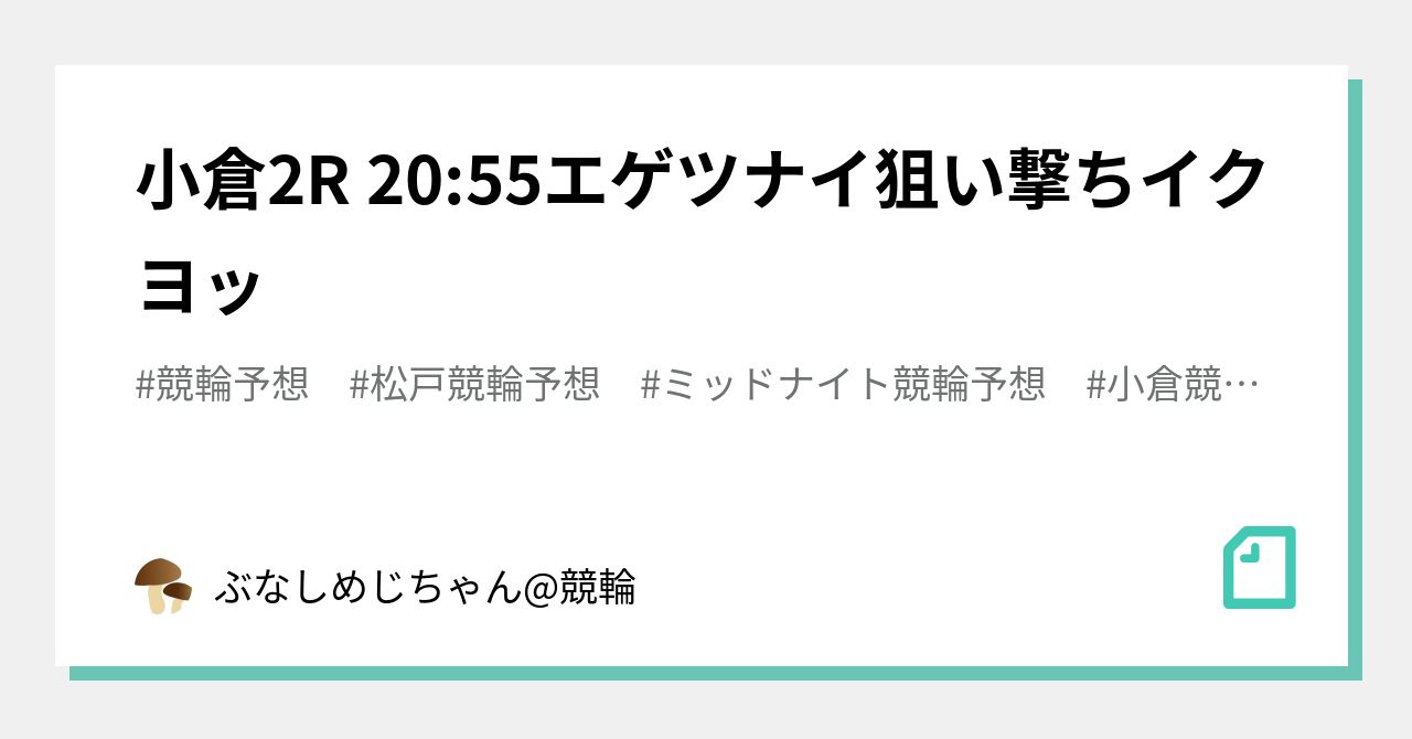 小倉2R 20:55💯🙌エゲツナイ狙い撃ちイクヨッ🙌💯｜ぶなしめじちゃん@競輪｜note
