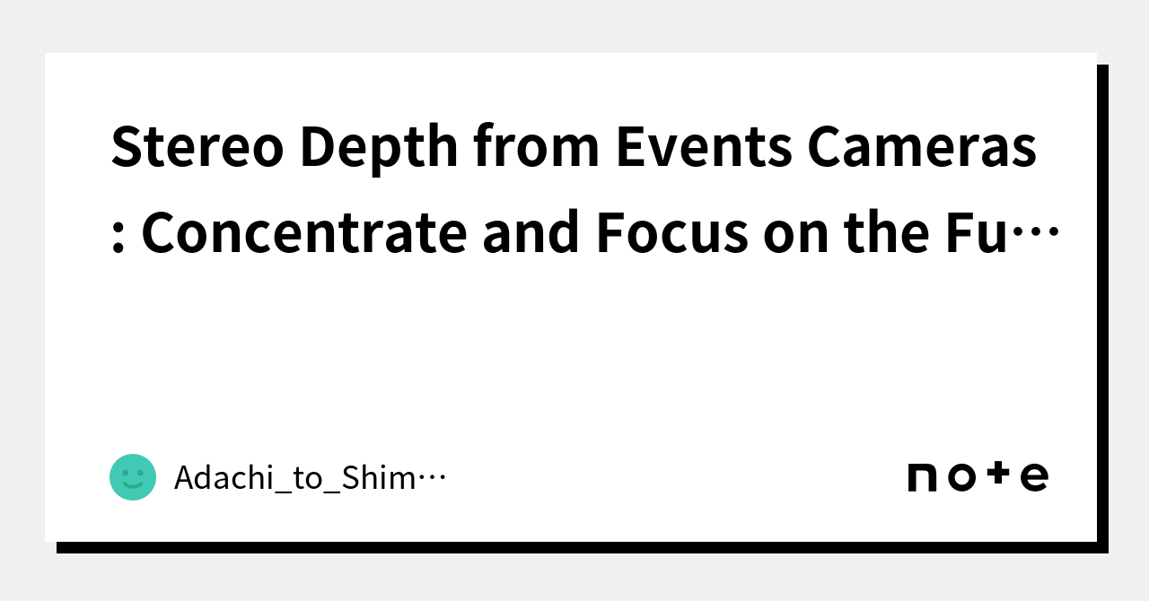 Stereo Depth from Events Cameras: Concentrate and Focus on the Future｜Adachi_to_Shimamura