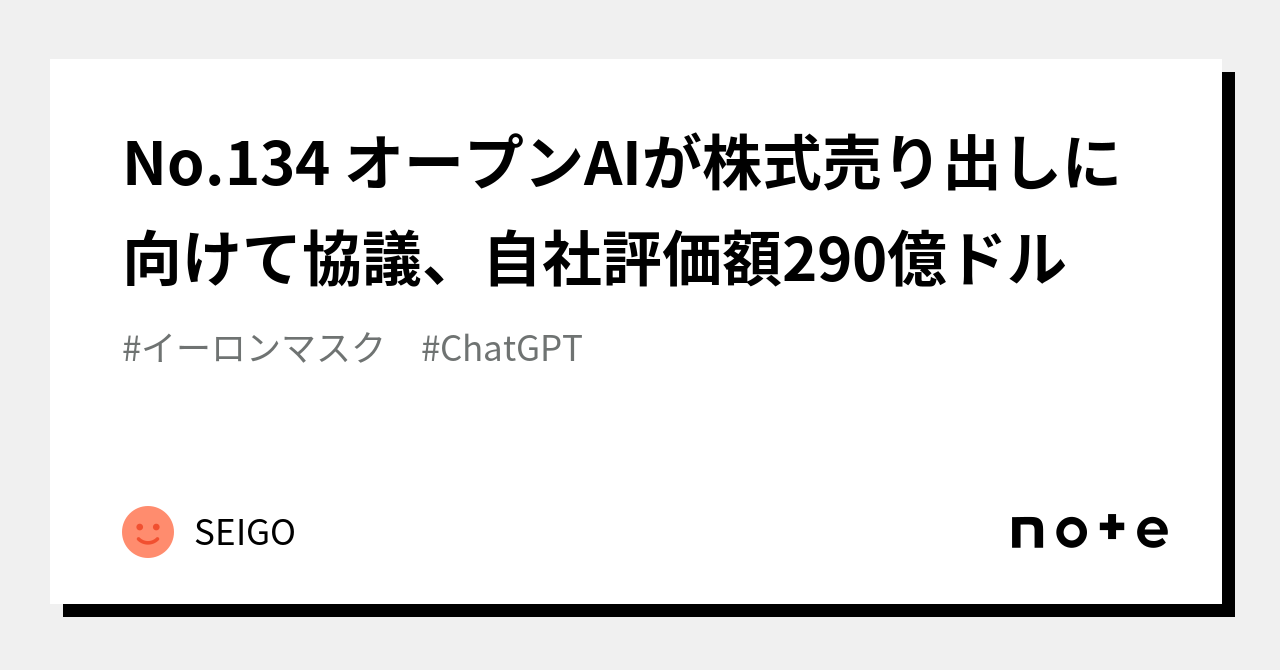 No.134 オープンAIが株式売り出しに向けて協議、自社評価額290億ドル｜SEIGO｜note