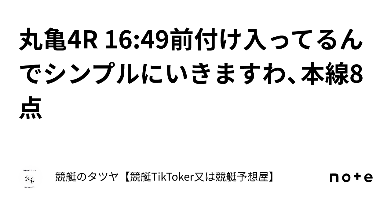 丸亀4R 16:49前付け入ってるんでシンプルにいきますわ、本線8点｜競艇のタツヤ【競艇TikToker又は競艇予想屋】