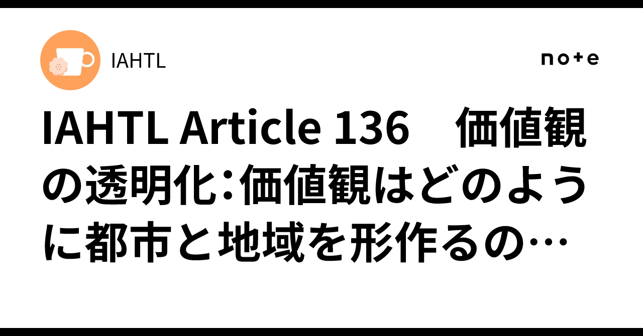 IAHTL Article 136 価値観の透明化：価値観はどのように都市と地域を形作るのか 空間構造・生活様式・共同体の設計｜IAHTL