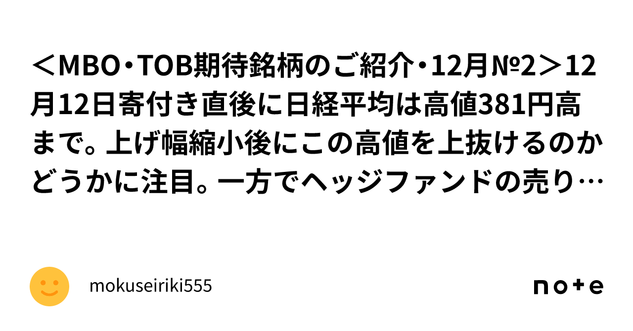＜MBO・TOB期待銘柄のご紹介・12月№2＞12月12日寄付き直後に日経平均は高値381円高まで。上げ幅縮小後にこの高値を上抜けるのかどうかに注目。一方でヘッジファンドの売りが出ている中小型 ...