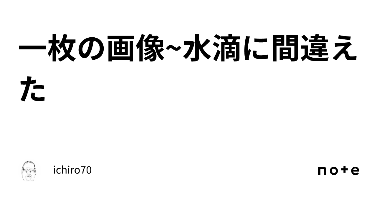 一枚の画像~水滴に間違えた｜ichiro70