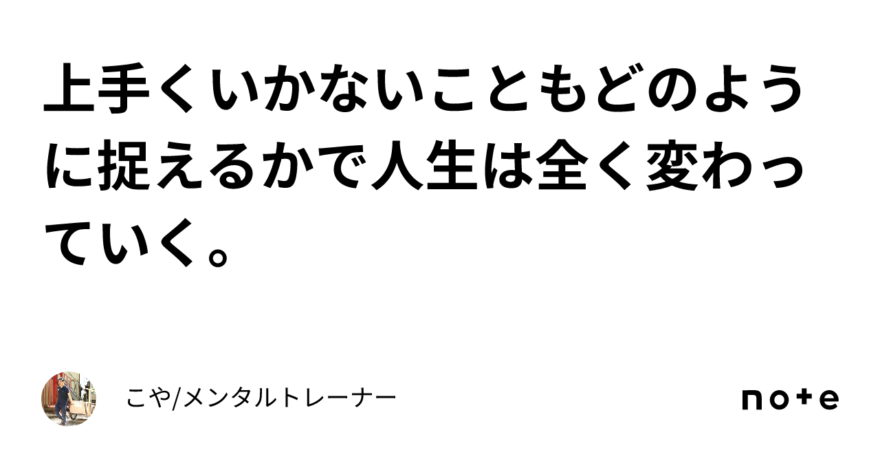 上手くいかないこともどのように捉えるかで人生は全く変わっていく。|こやメンタルトレーナー