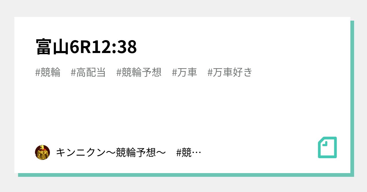 富山6R12:38｜🚴‍♂️キンニクン🚴‍♂️〜競輪予想〜 #競輪 #競輪予想｜note
