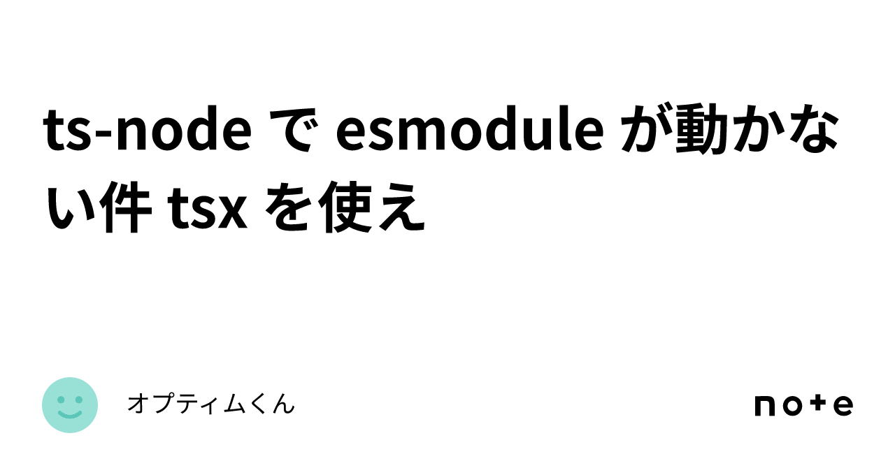 ts-node で esmodule が動かない件 tsx を使え｜オプティムくん