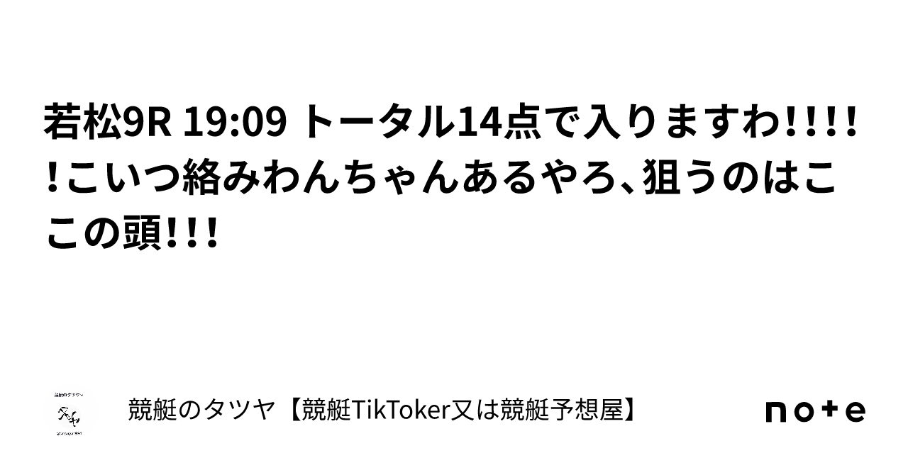 若松9R 19:09 トータル14点で入りますわ！！！！！こいつ絡みわんちゃんあるやろ、狙うのはここの頭！！！｜競艇のタツヤ【競艇TikToker又は競艇予想屋】