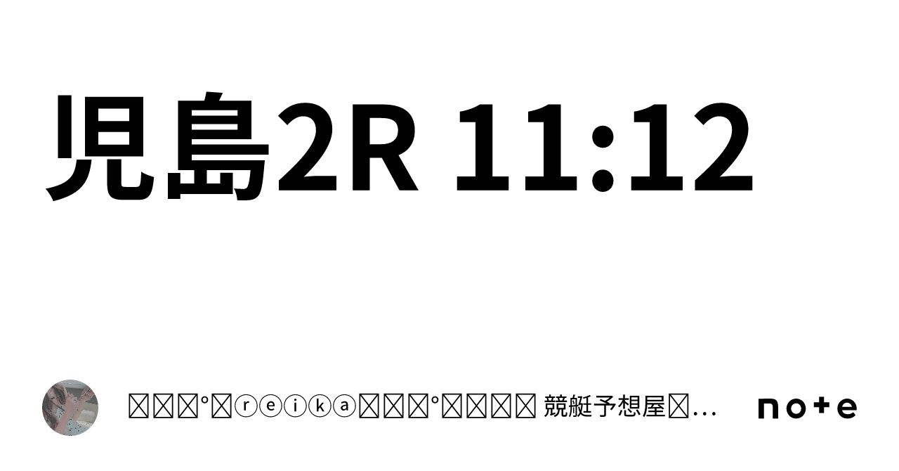 児島2R 11:12｜꙳ ˖°⌖ⓡⓔⓘⓚⓐ꙳ ˖°⌖𝑔𝒶𝓁 競艇予想屋꙳