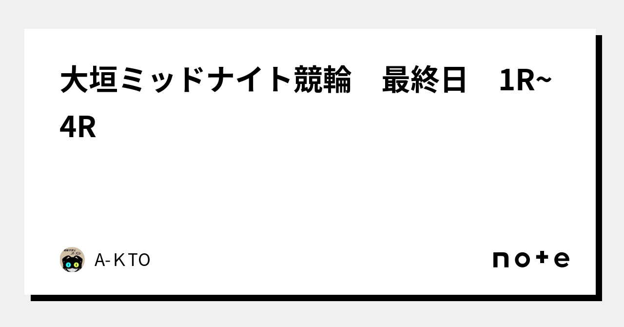 大垣ミッドナイト競輪 最終日 1R~4R ｜A-KTO｜note