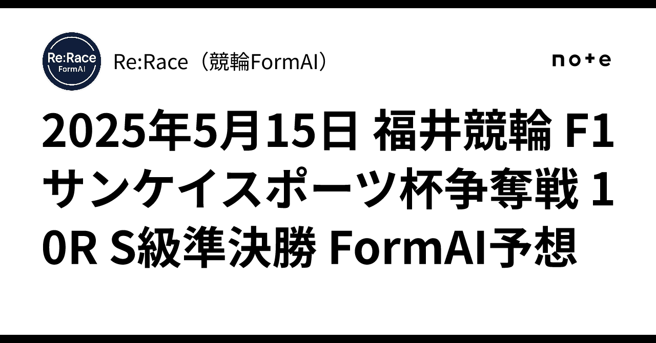2025年5月15日 福井競輪 F1 サンケイスポーツ杯争奪戦 10R S級準決勝 FormAI予想｜Re:Race（競輪FormAI）